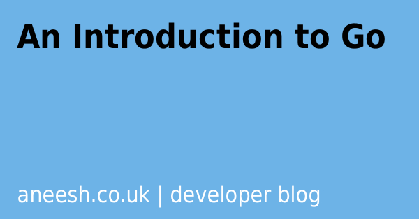 An Introduction to Go | Aneesh Mistry | Software Engineer