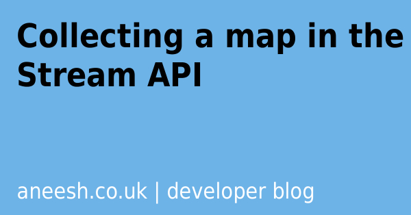 Collecting a map in the Stream API | Aneesh Mistry | Software Engineer