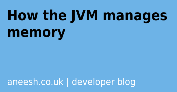 How the JVM manages memory | Aneesh Mistry | Software Engineer